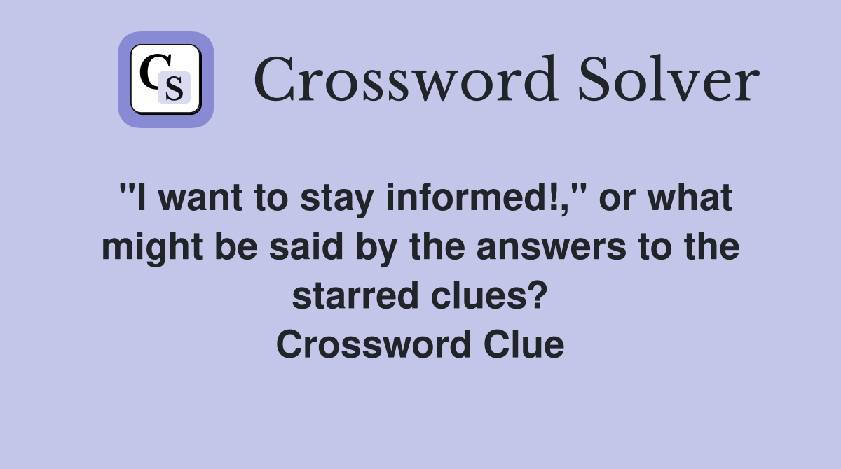 "I want to stay informed!," or what might be said by the answers to the starred clues ...